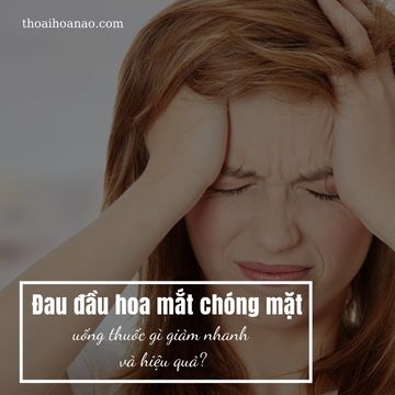 Đau đầu hoa mắt chóng mặt uống thuốc gì để giảm nhanh và hiệu quả?